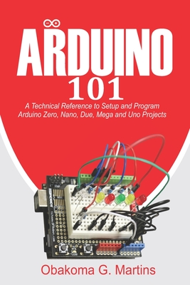 Arduino 101: A Technical Reference to Setup and Program Arduino Zero, Nano, Due, Mega and Uno ...