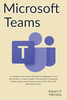 Microsoft Teams: A Complete User Practical Guide For Beginners, Pros And Seniors To Learn ...