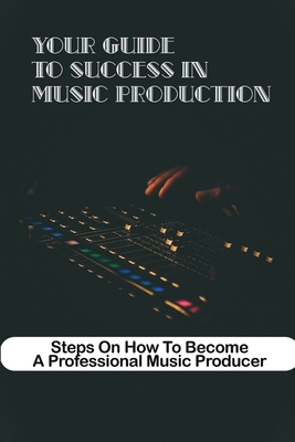 Your Guide To Success In Music Production Steps On How To Become A ...